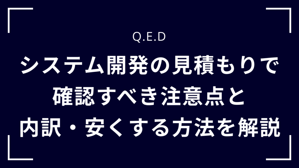 システム開発の見積もりで確認すべき注意点と内訳・安くする方法を解説 | 株式会社QED | AIとノーコードで未来をリードする