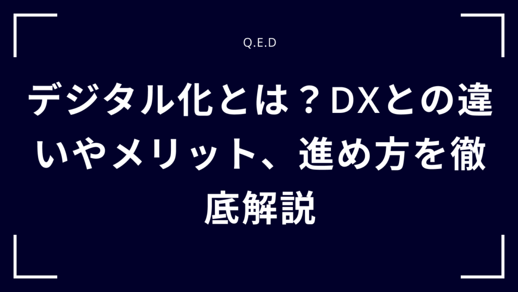 デジタル化とは？DXとの違いやメリット、進め方を徹底解説 | 株式会社QED | AIとノーコードで未来をリードする
