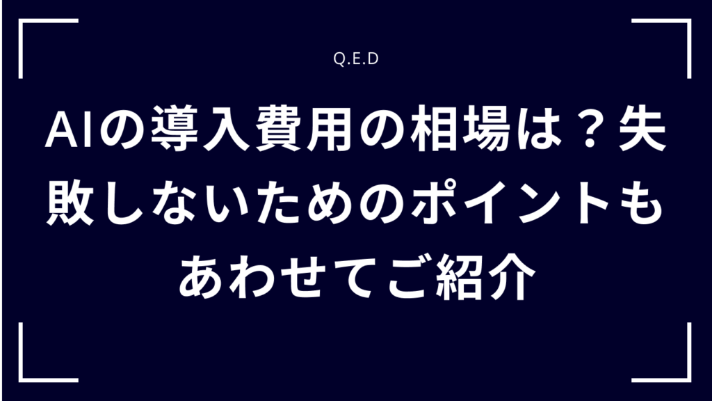 AIの導入費用の相場は？失敗しないためのポイントもあわせてご紹介 | 株式会社QED | AIとノーコードで未来をリードする